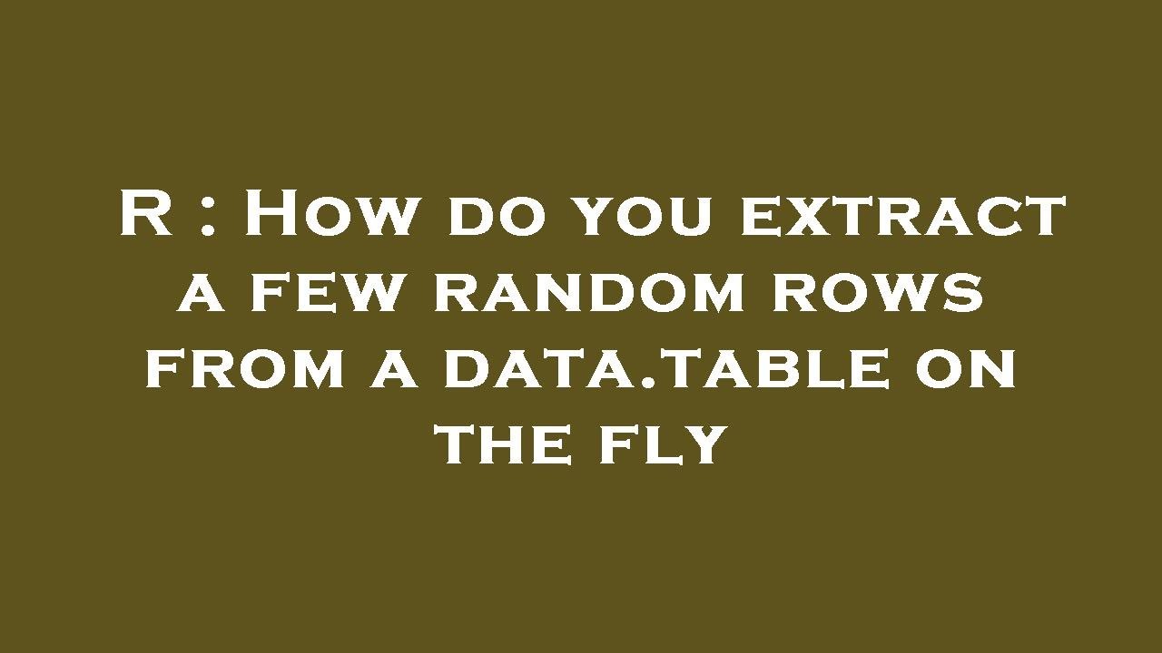 R How Do You Extract A Few Random Rows From A Data table On The Fly r-how-do-you-extract-a-few-random-rows-from-a-data-table-on-the-fly