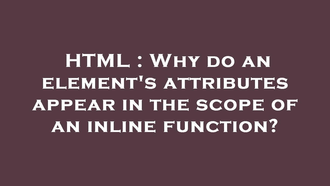 HTML : Why do an element's attributes appear in the scope of an inline ...