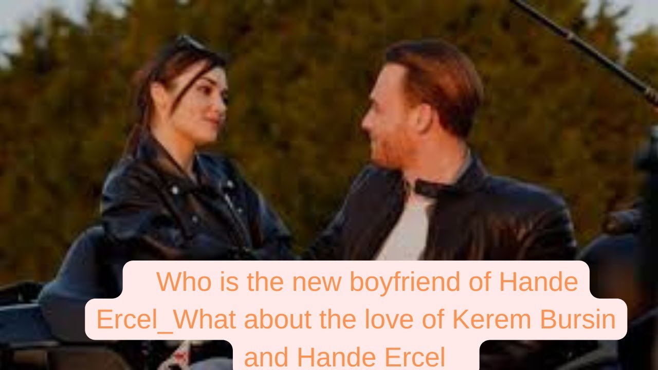 Who is the new boyfriend of Hande Ercel_What about the love of Kerem ...