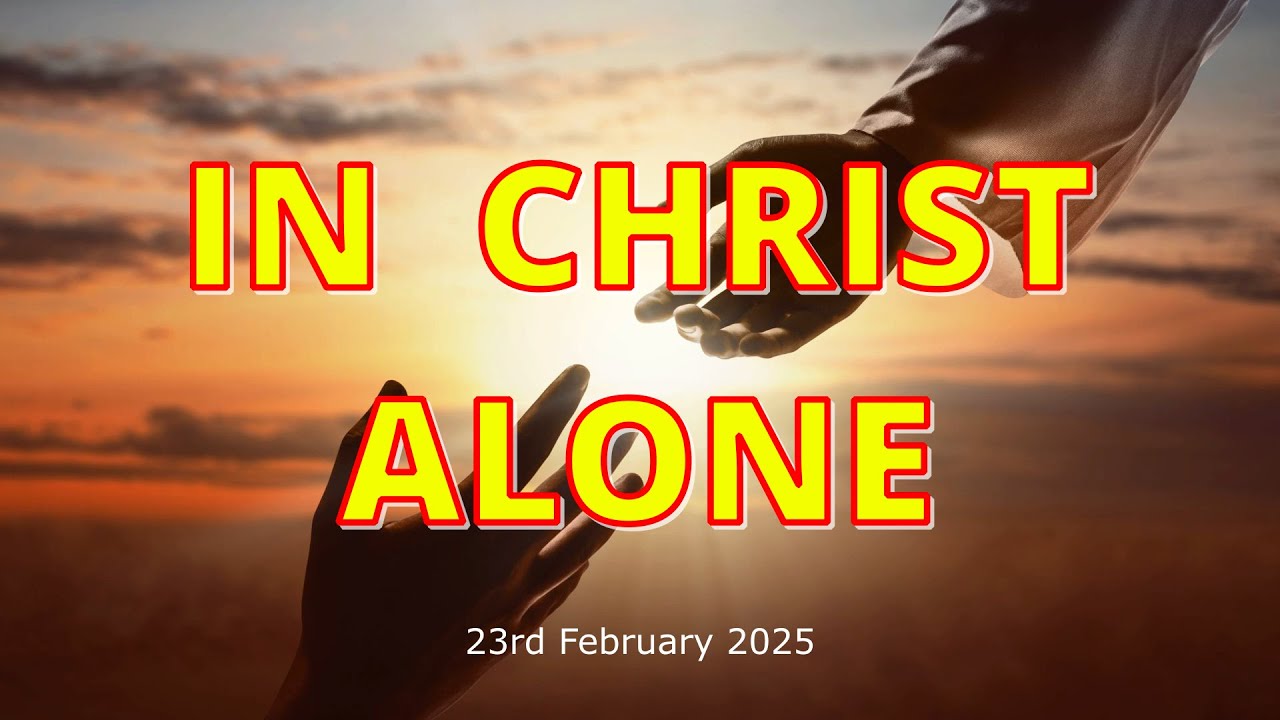 IN CHRIST ALONE - LYMM INDEPENDENT METHODIST CHURCH - 23 FEBRUARY 2025 ...