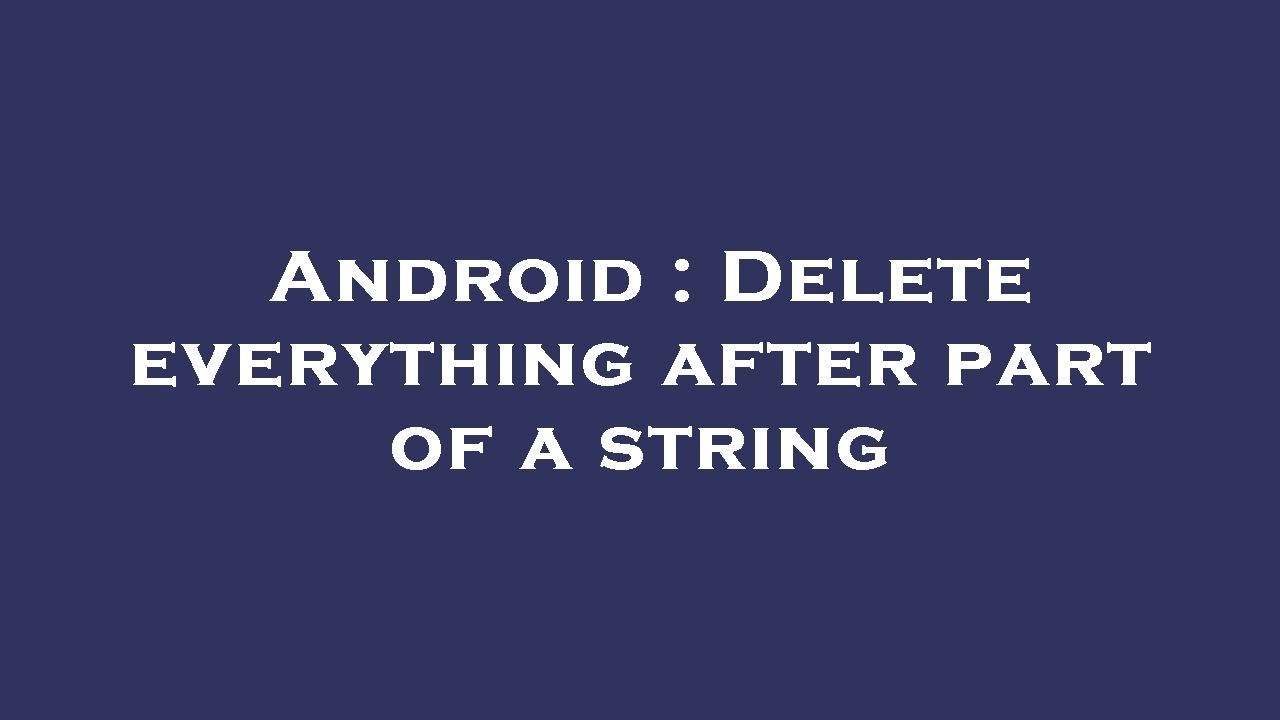 Android Delete Everything After Part Of A String YouTube Android Delete Everything After Part Of A String YouTube