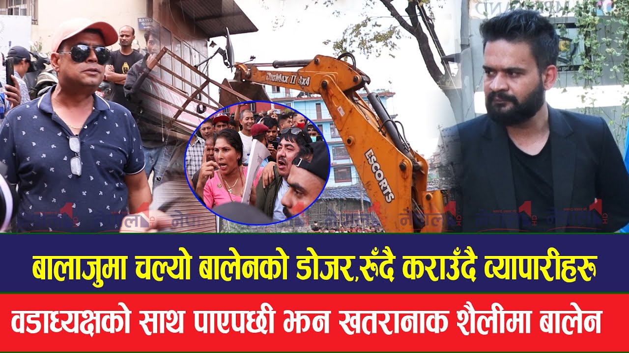 बालाजुमा चल्यो बालेनको डोजर,व्यापारीको रुवाबास,वडाध्यक्षको साथ पाएपछी ...