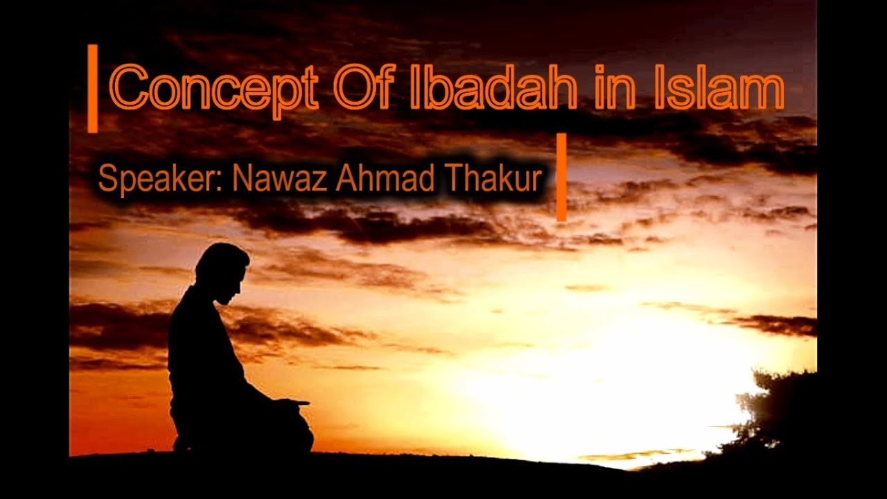 Concept of Ibaadah (Worship) in Islam- By Brother Nawaz Ahmad Thakur ...