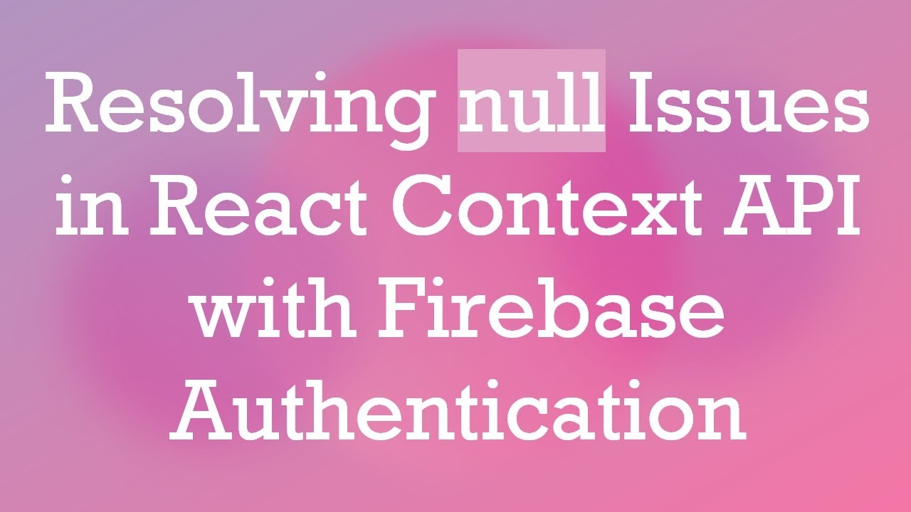 Resolving null Issues in React Context API with Firebase Authentication ...