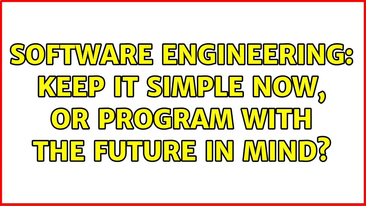 Software Engineering: Keep it simple now, or program with the future in ...