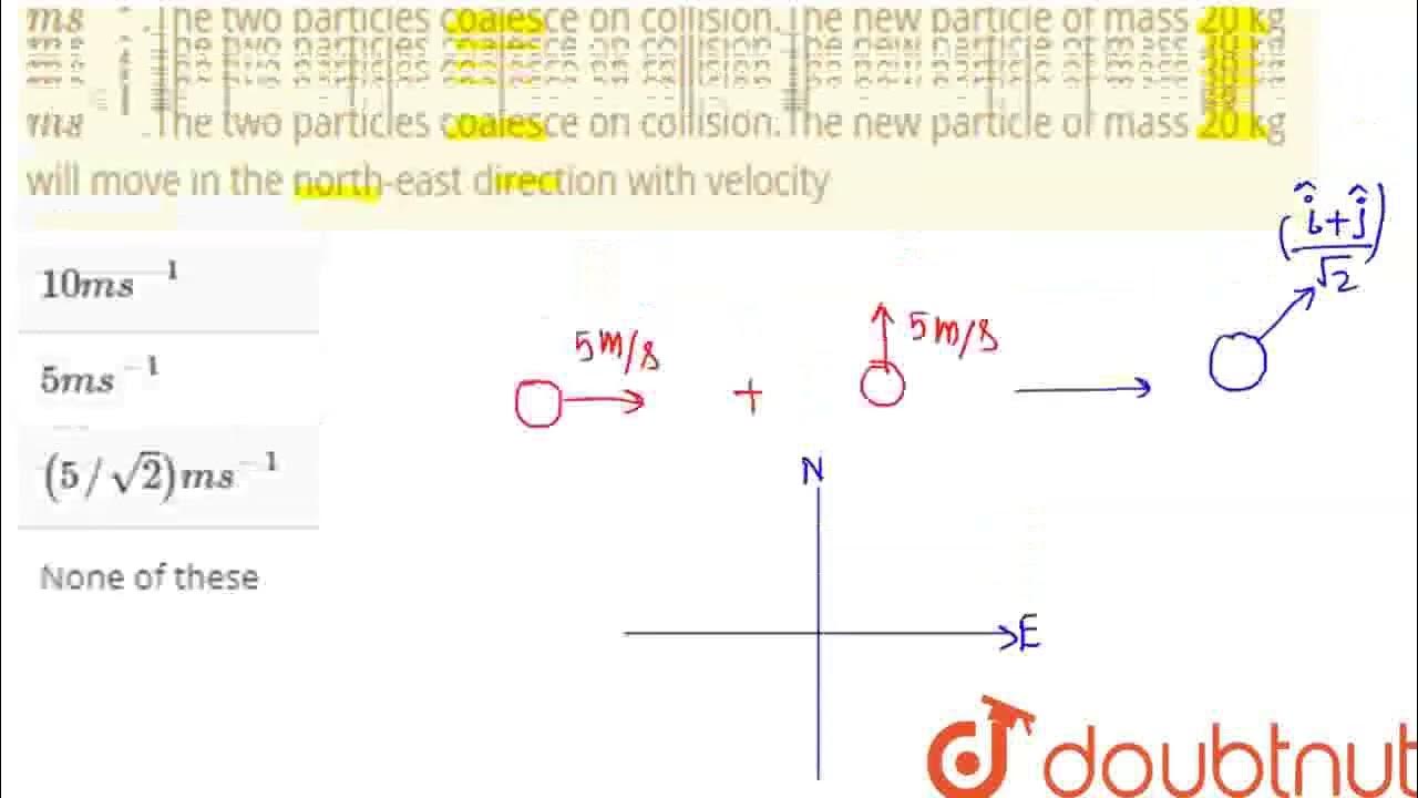 A particle of mass 10 kg moving eastwards witha speed 5 ms^(-1) collides with another particle o ...