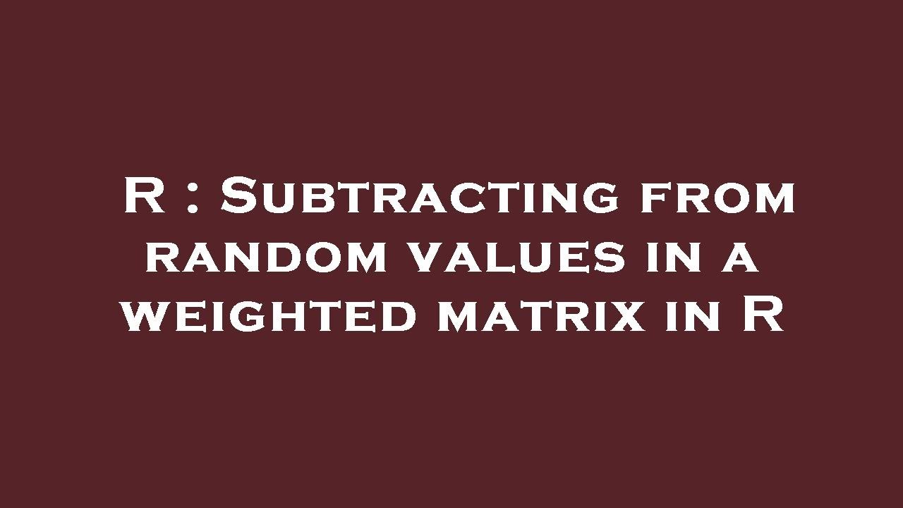 R Subtracting From Random Values In A Weighted Matrix In R Youtube