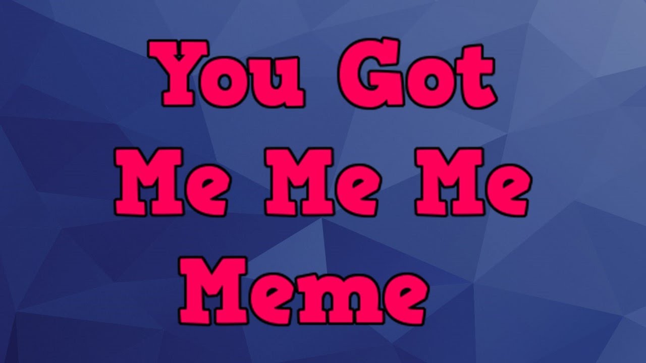 You Got Me Me Me Meme +13 - YouTube