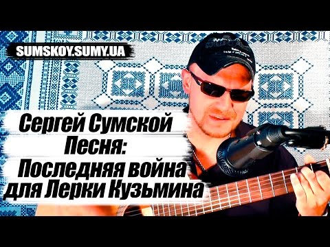 Сергей Сумской - Последняя война для Лерки Кузьмина (ПОЕТ АВТОР ПЕСНИ ПОД ГИТАРУ)