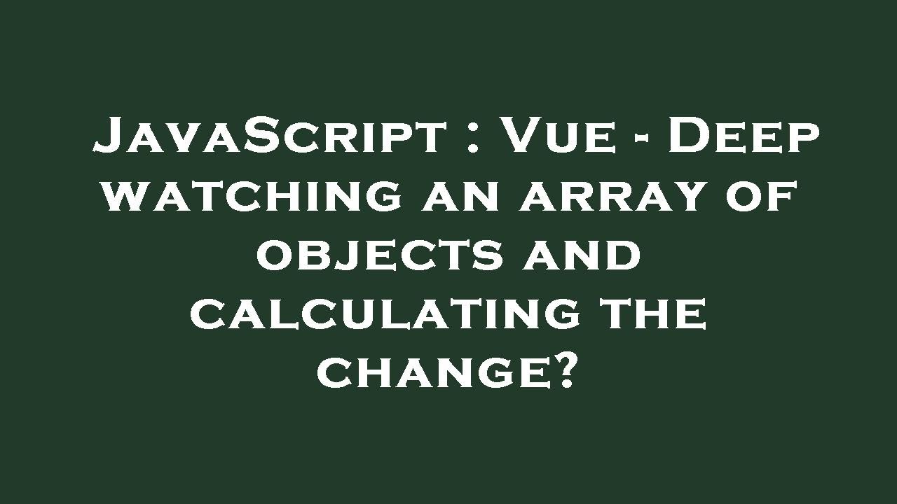 Javascript Vue Deep Watching An Array Of Objects And Calculating 0020