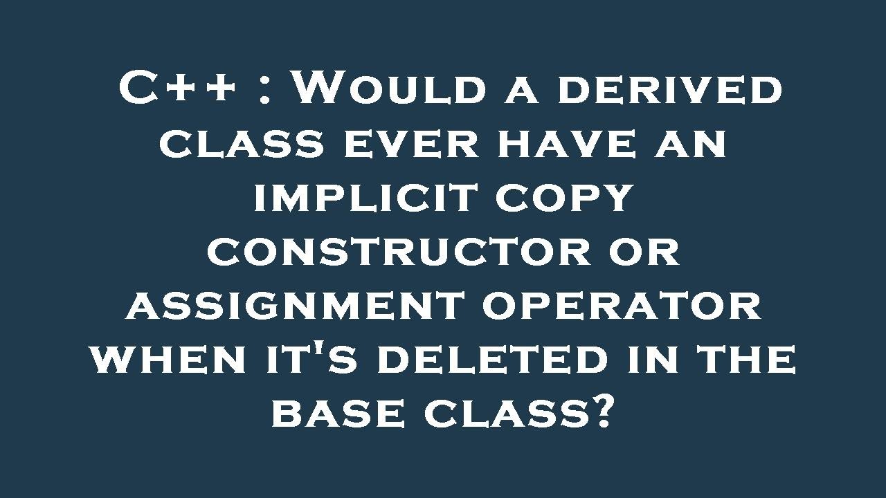 C Would A Derived Class Ever Have An Implicit Copy Constructor Or Assignment Operator When