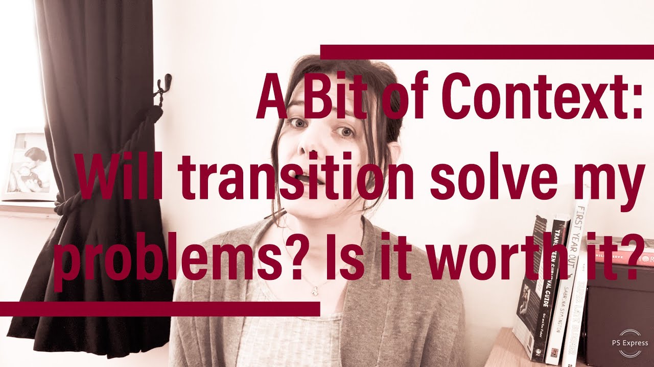 A Bit of Context: Will transition solve my problems? Is it worth it ...