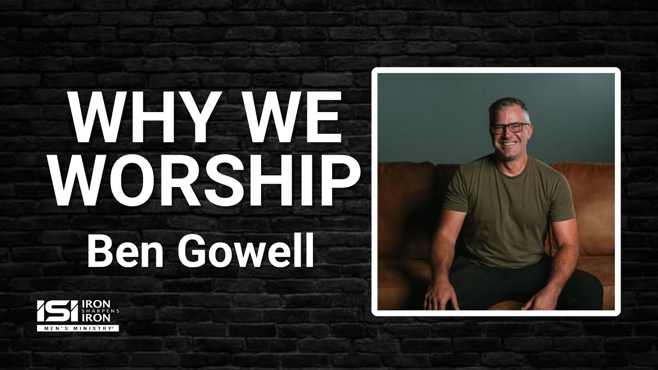 Why We Worship - with Ben Gowell - ISI Men's Ministry - Saturday ...
