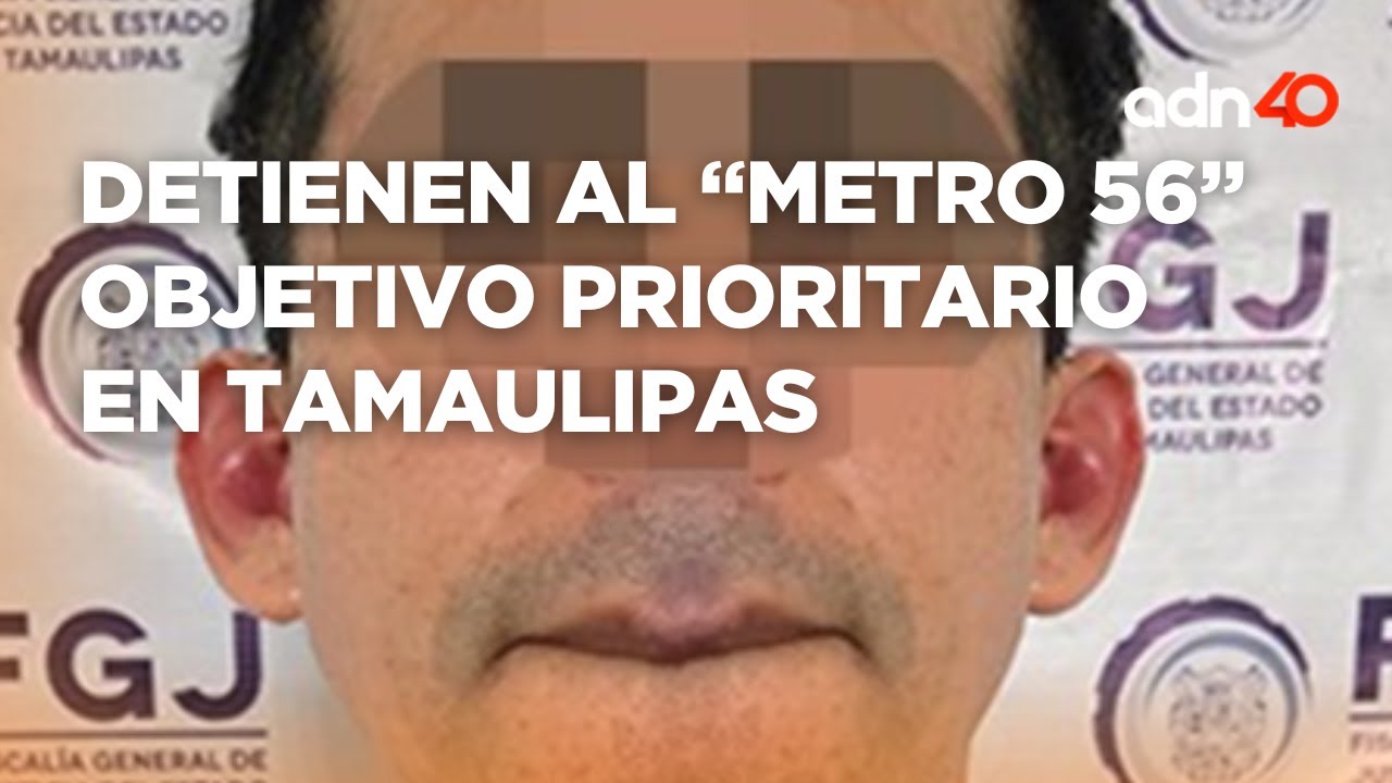Detienen al "Metro 56" objetivo prioritario en Tamaulipas ligado al ...