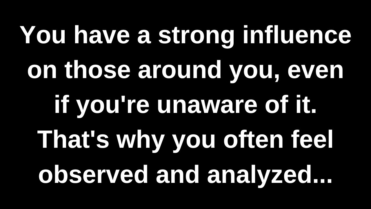 You have a strong influence on those around you, even if you're unaware ...