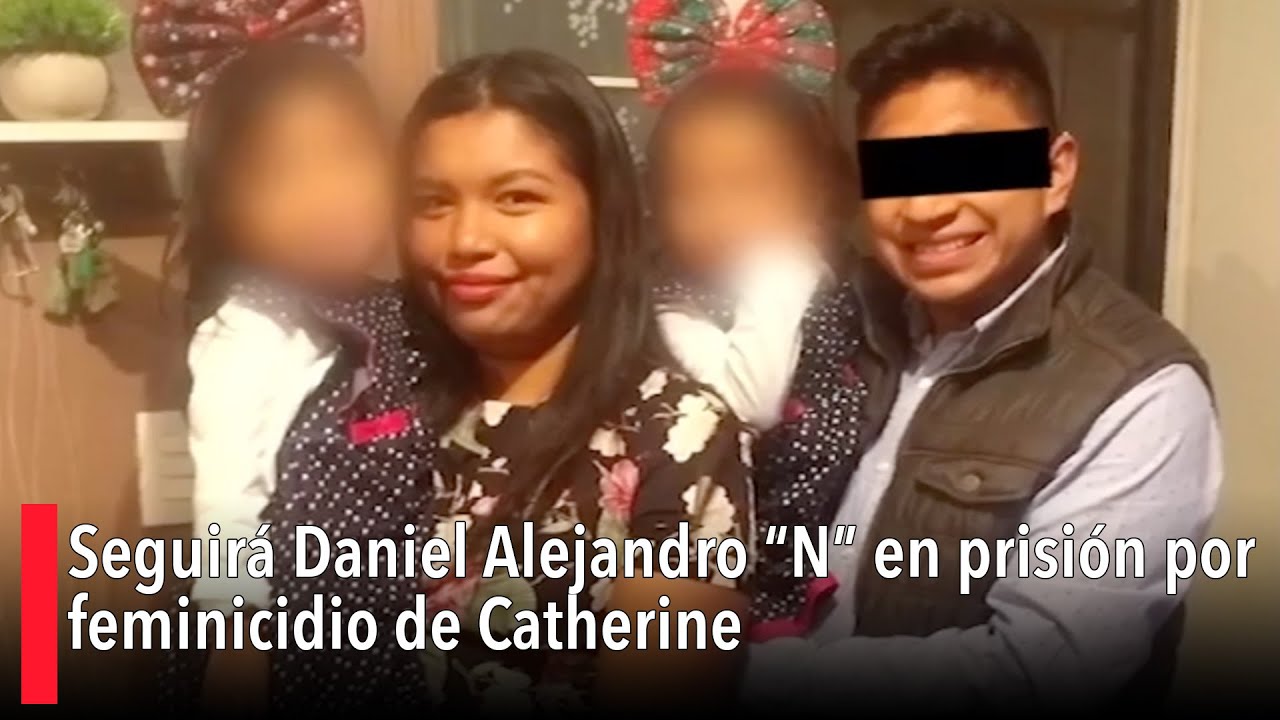 Seguirá Daniel Alejandro “N” en prisión por feminicidio de Catherine ...