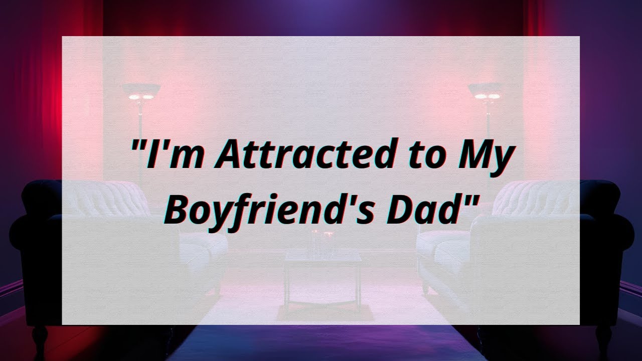 "I'm Attracted to My Boyfriend's Dad" - YouTube