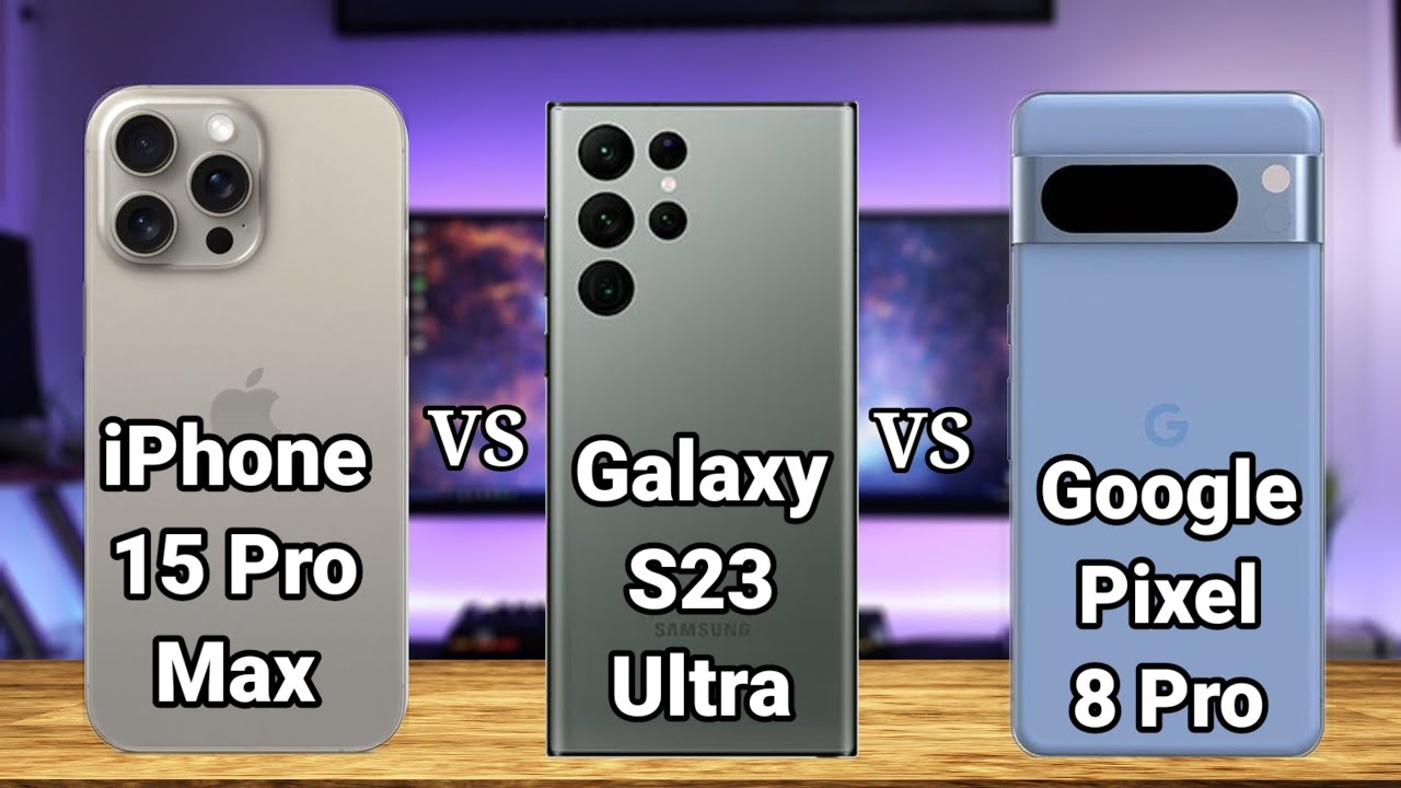 Samsung Galaxy S23 Ultra vs iPhone 15 Pro Max vs Google Pixel 8 Pro ...
