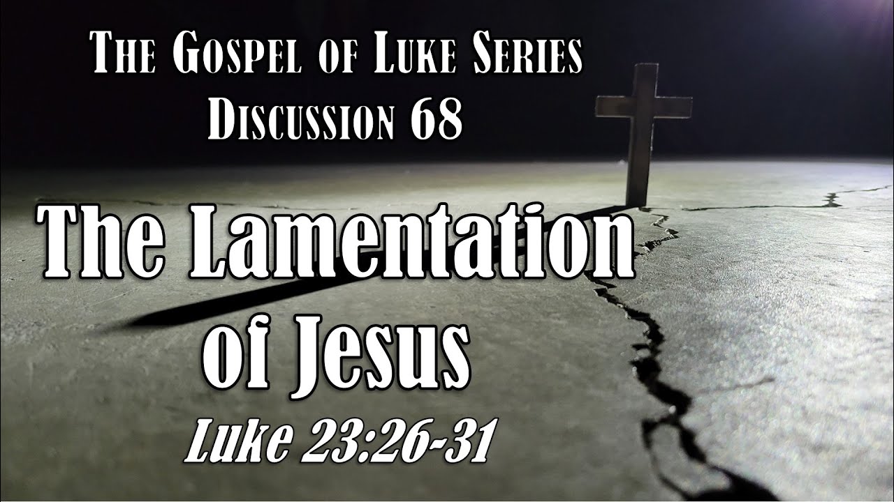 Luke Series - Discussion 68: The Lamentation of Jesus (Luke 23:26-31 ...