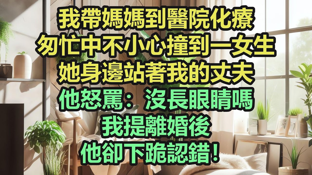 《完結文》我帶媽媽到醫院化療,匆忙中不小心撞到一女生,她身邊站著我的丈夫,他怒罵:沒長眼睛嗎,我提離婚後,他卻下跪認錯!《完結爽文》 Youtube