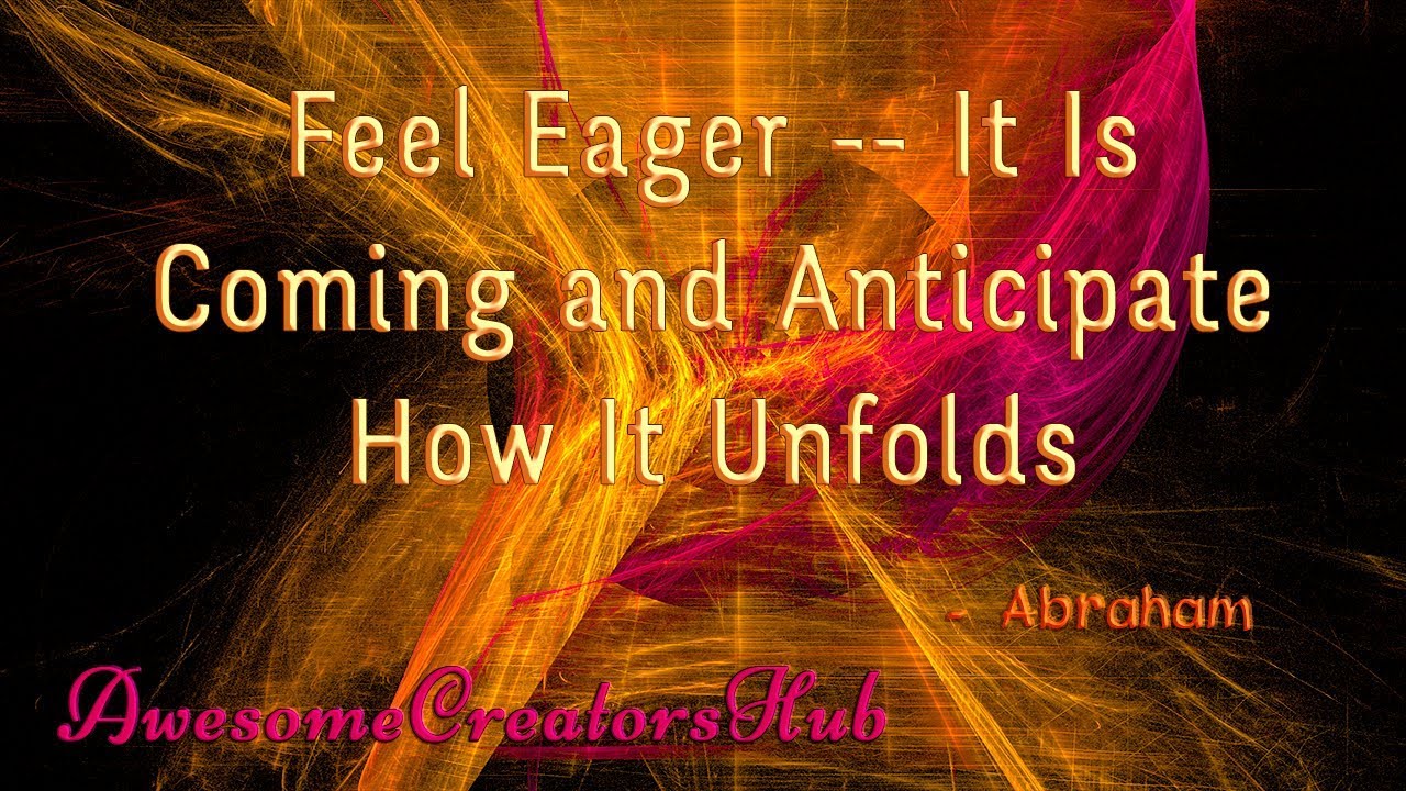 Abraham Hicks: Feel Eager -- It Is Coming and Anticipate How It Unfolds ...
