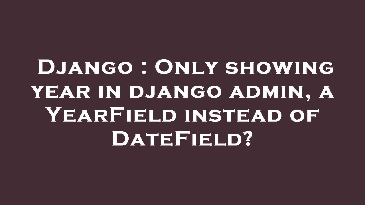 Django Only Showing Year In Django Admin A Yearfield Instead Of Datefield Youtube