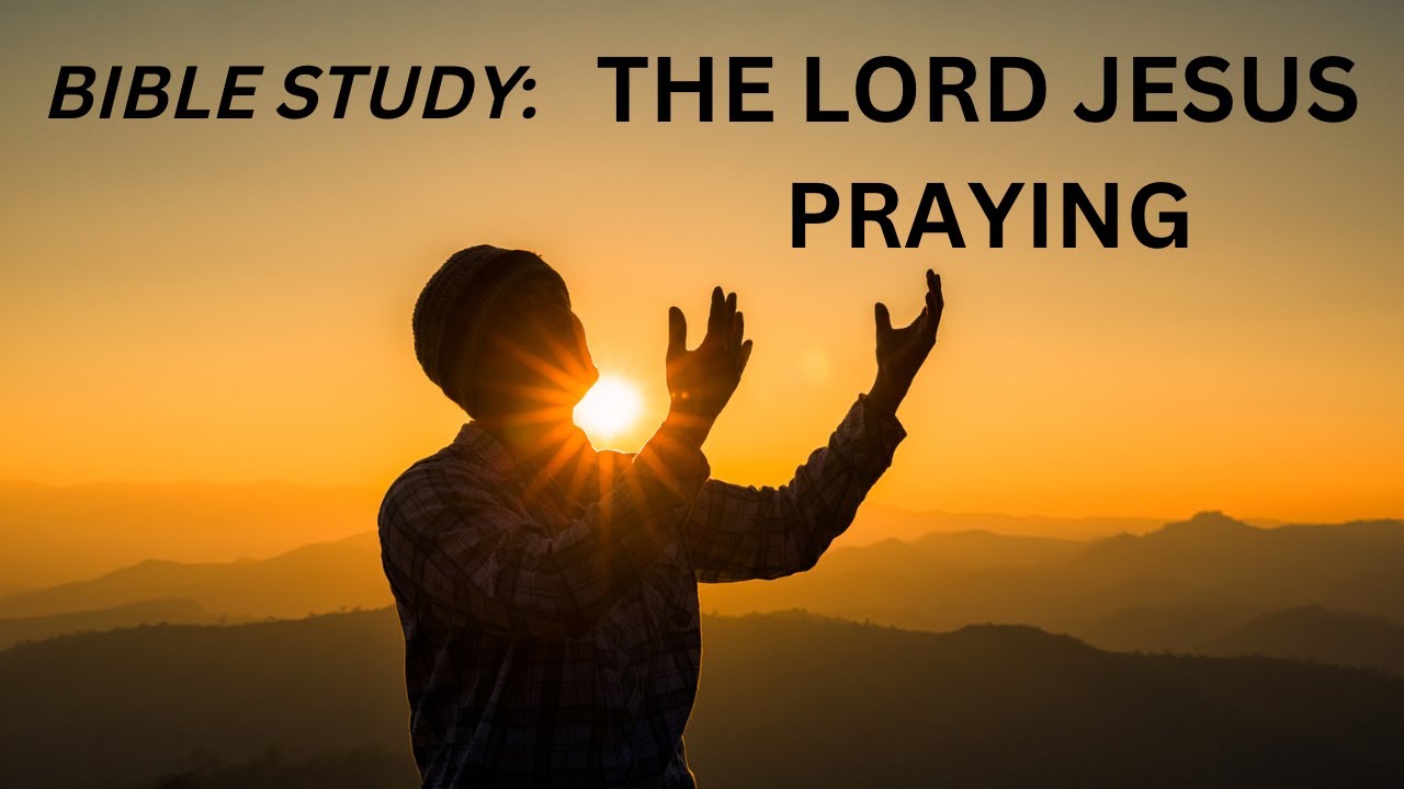 BIBLE STUDY THE LORD JESUS PRAYING - YouTube