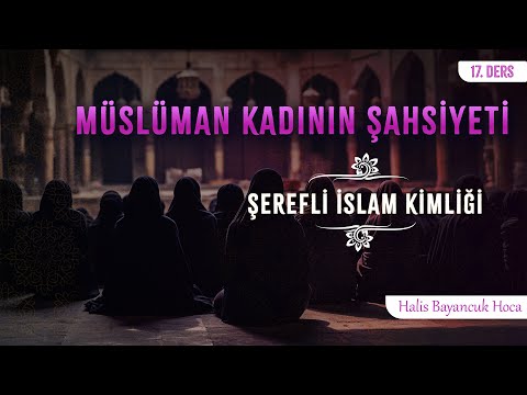 Hak Olan Diniyle Şeref Duyar | | Müslüman Kadının Şahsiyeti 17 | Halis Bayancuk Hoca