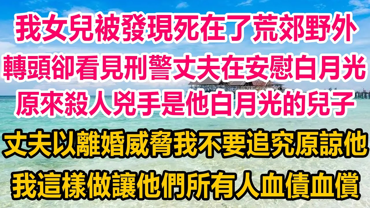 我女兒被發現死在了荒郊野外,轉頭卻看見刑警丈夫在安慰白月光,原來殺人兇手是他白月光的兒子,丈夫以離婚威脅我不要追究原諒他,我這樣做讓他們所有人