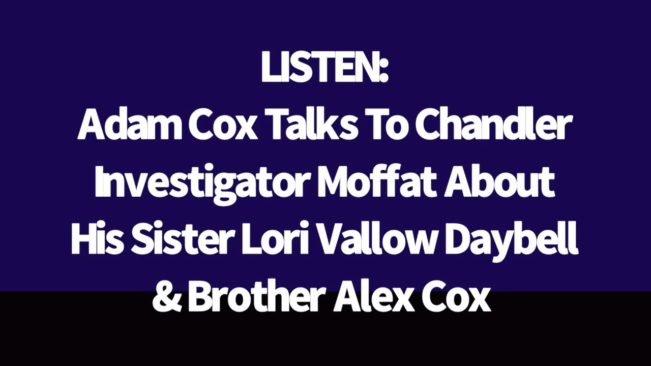 LISTEN: ADAM COX TALKS TO CHANDLER INVESTIGATOR MOFFAT; HIS SISTER LORI ...