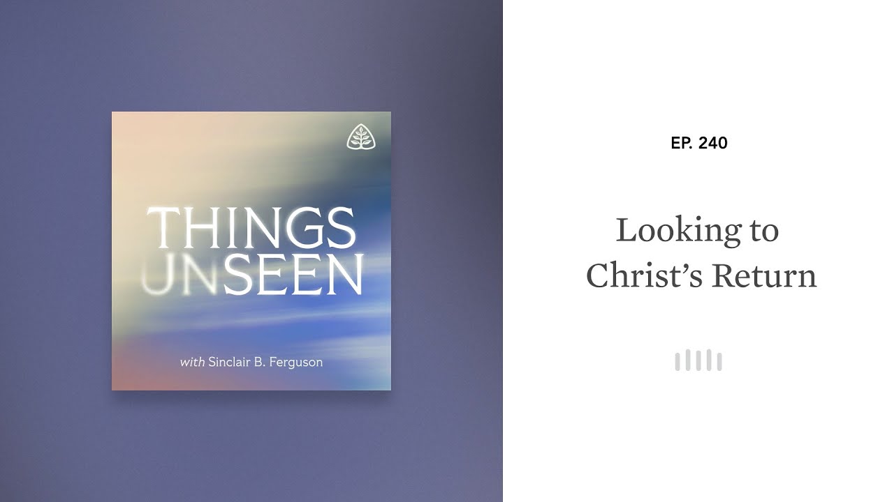 Looking to Christ’s Return: Things Unseen with Sinclair B. Ferguson ...