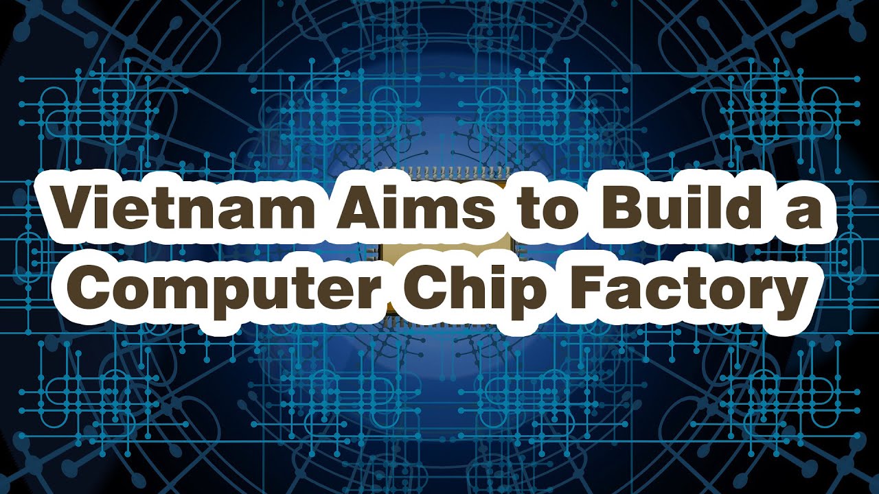 Vietnam Aims to Build a Computer Chip Factory - VN đặt mục tiêu XD nhà ...