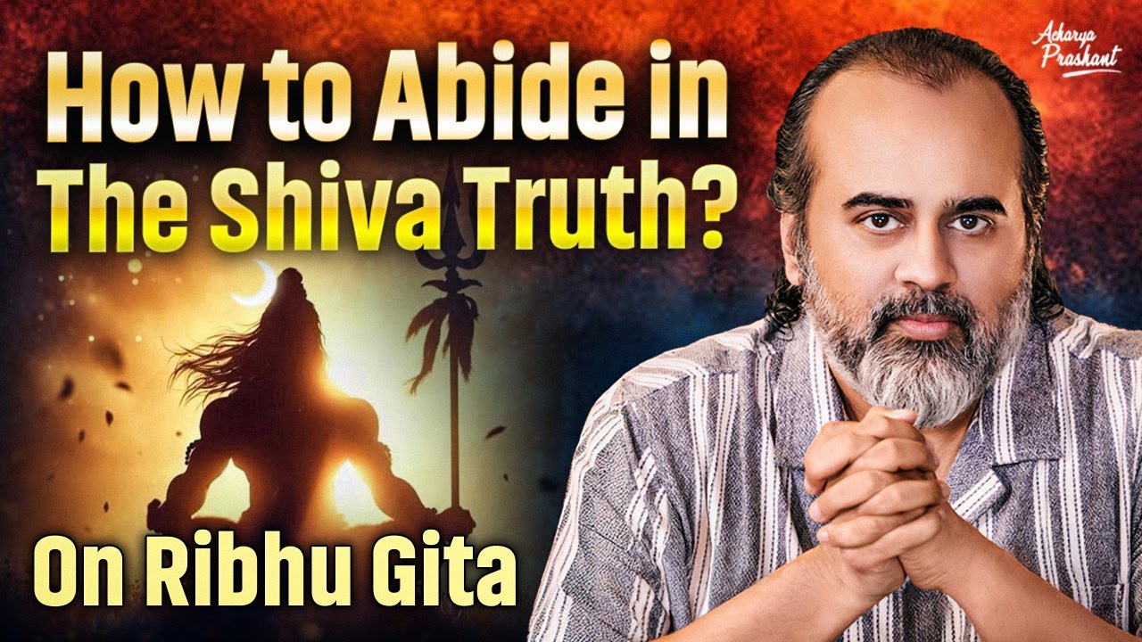 How to abide in the Shiva Truth? || Acharya Prashant, on Ribhu Gita ...