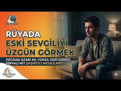 💔 Rüyada Eski Sevgiliyi Üzgün Görmek (Vicdan Azabı mı, Yoksa Geri Dönüş Sinyali mi? Mesajlar!)