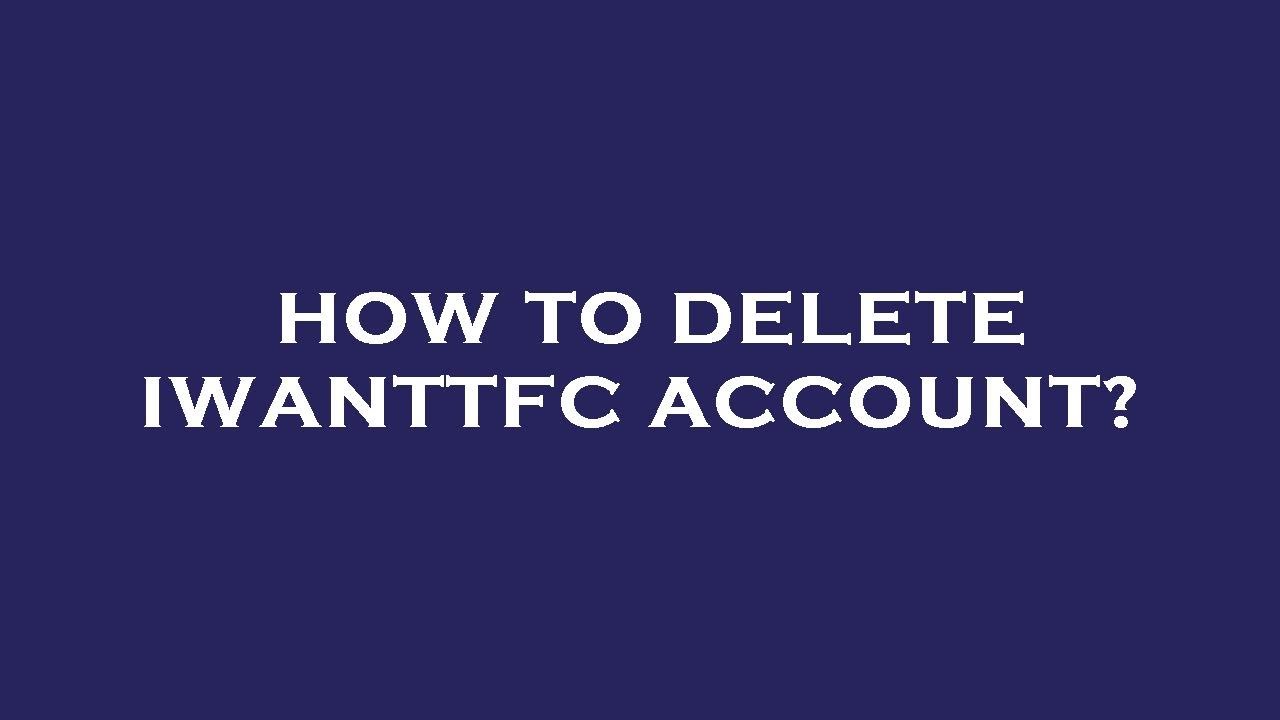 How to delete iwanttfc account? - YouTube