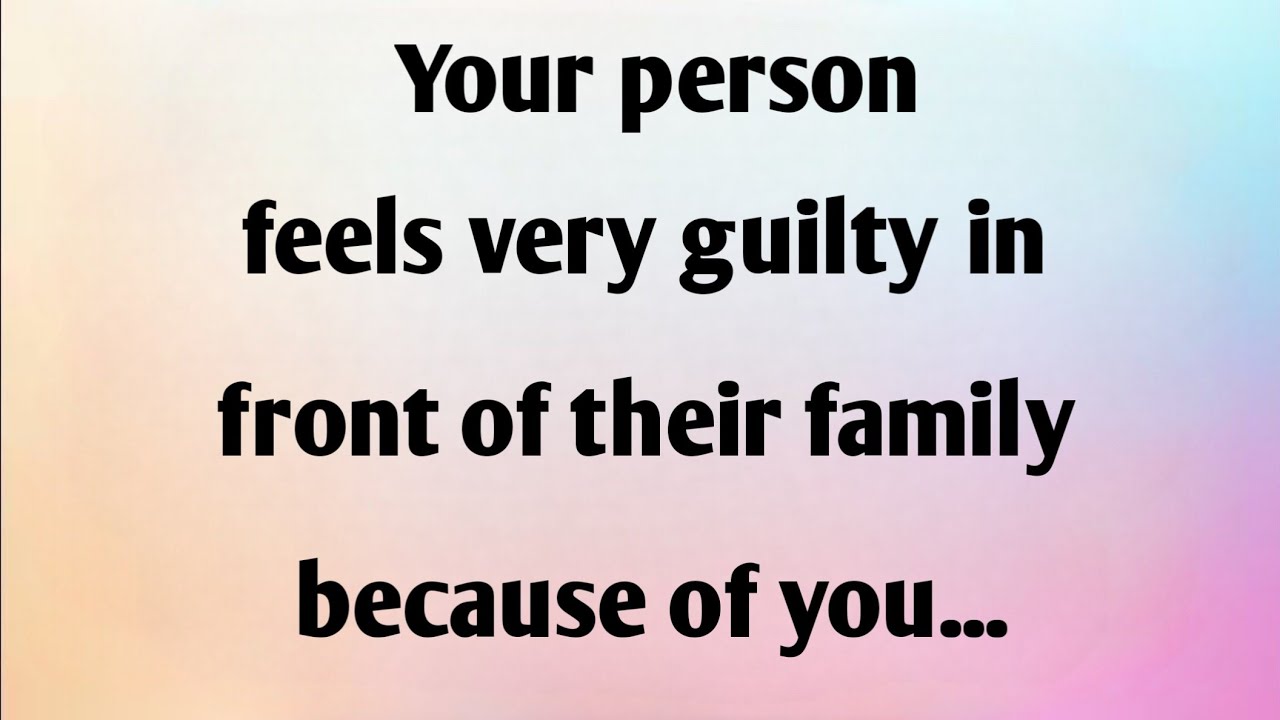 YOUR PERSON FEELS VERY GUILTY IN FRONT OF THEIR FAMILY BECAUSE OF YOU ...