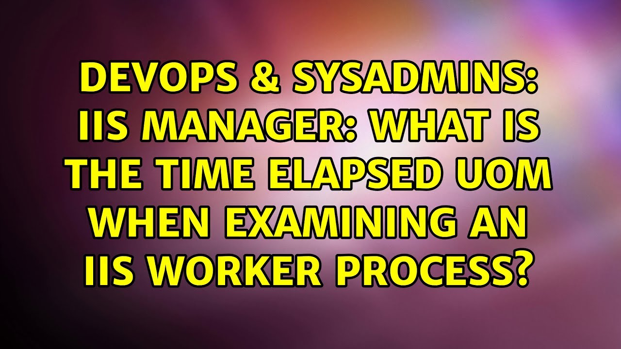 Devops And Sysadmins Iis Manager What Is The Time Elapsed Uom When Examining An Iis Worker