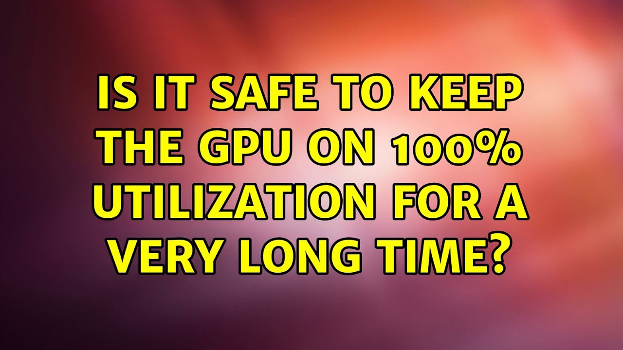 Is it safe to keep the GPU on 100% utilization for a very long time? (6 ...