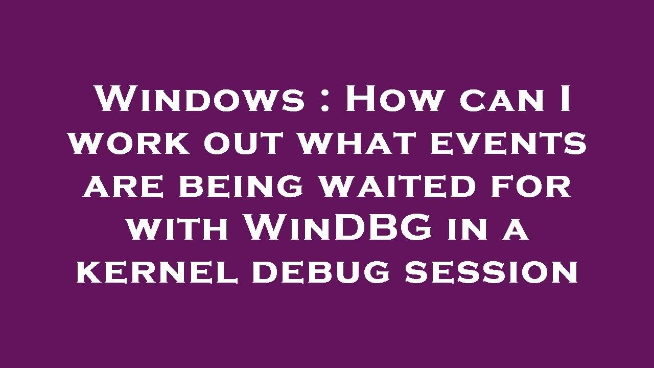Windows : How can I work out what events are being waited for with WinDBG in a kernel debug ...