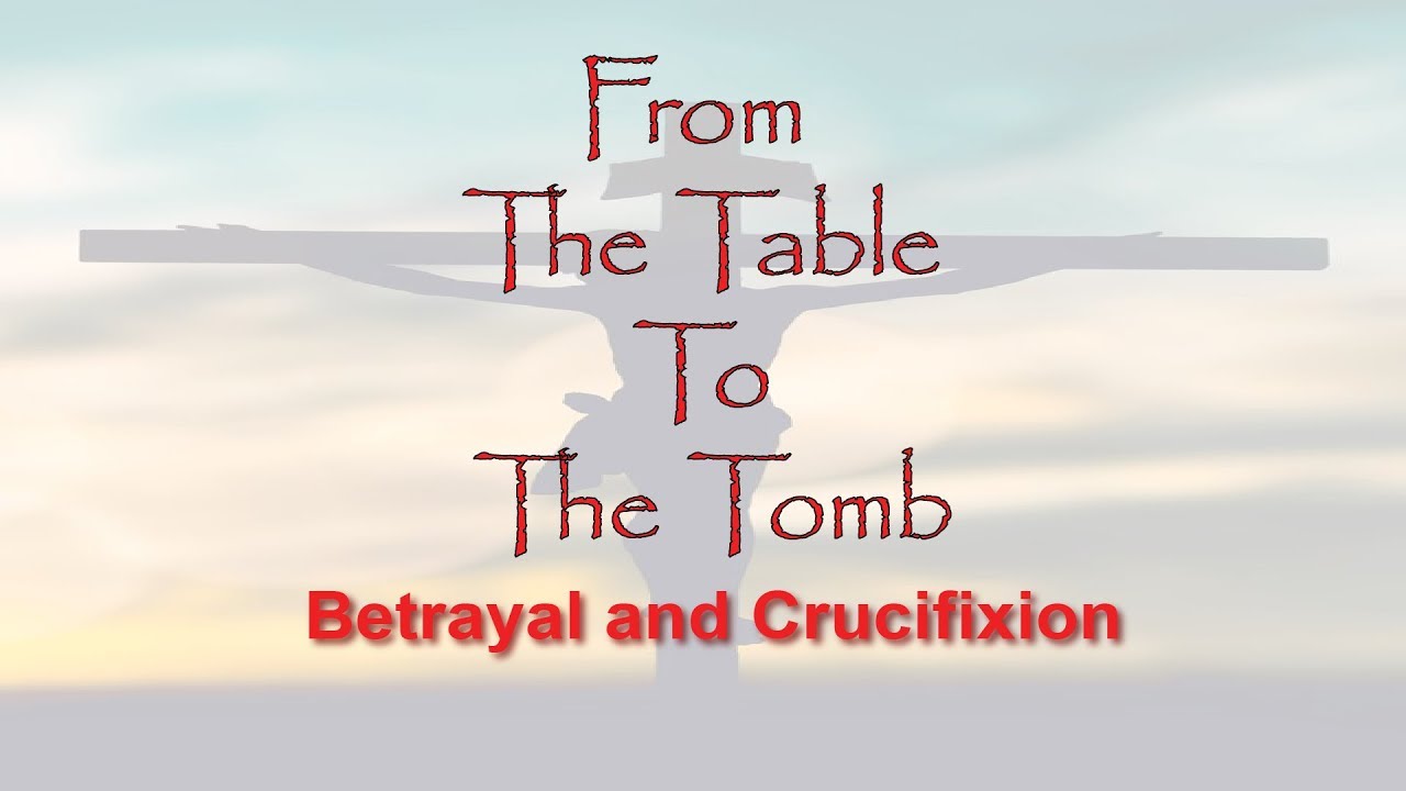From The Table To The Tomb: Betrayal & Crucifixion; Bro. Courtney ...