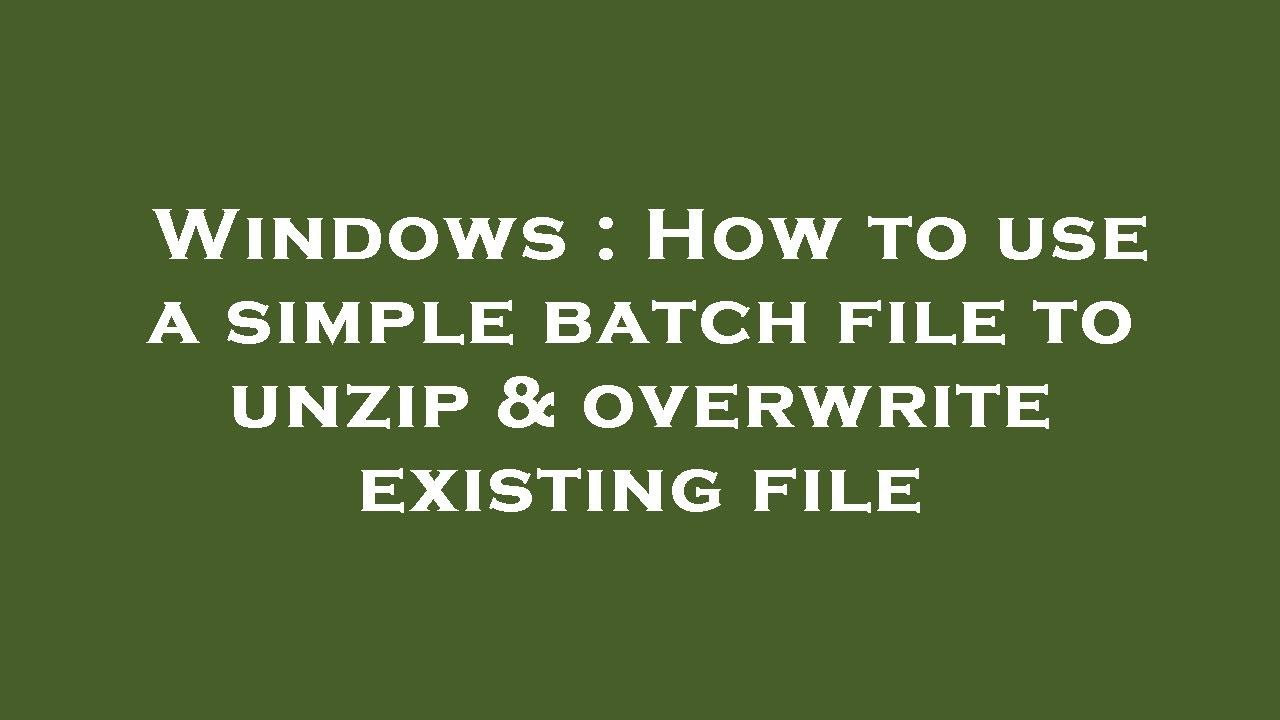 Windows How To Use A Simple Batch File To Unzip And Overwrite Existing File Youtube