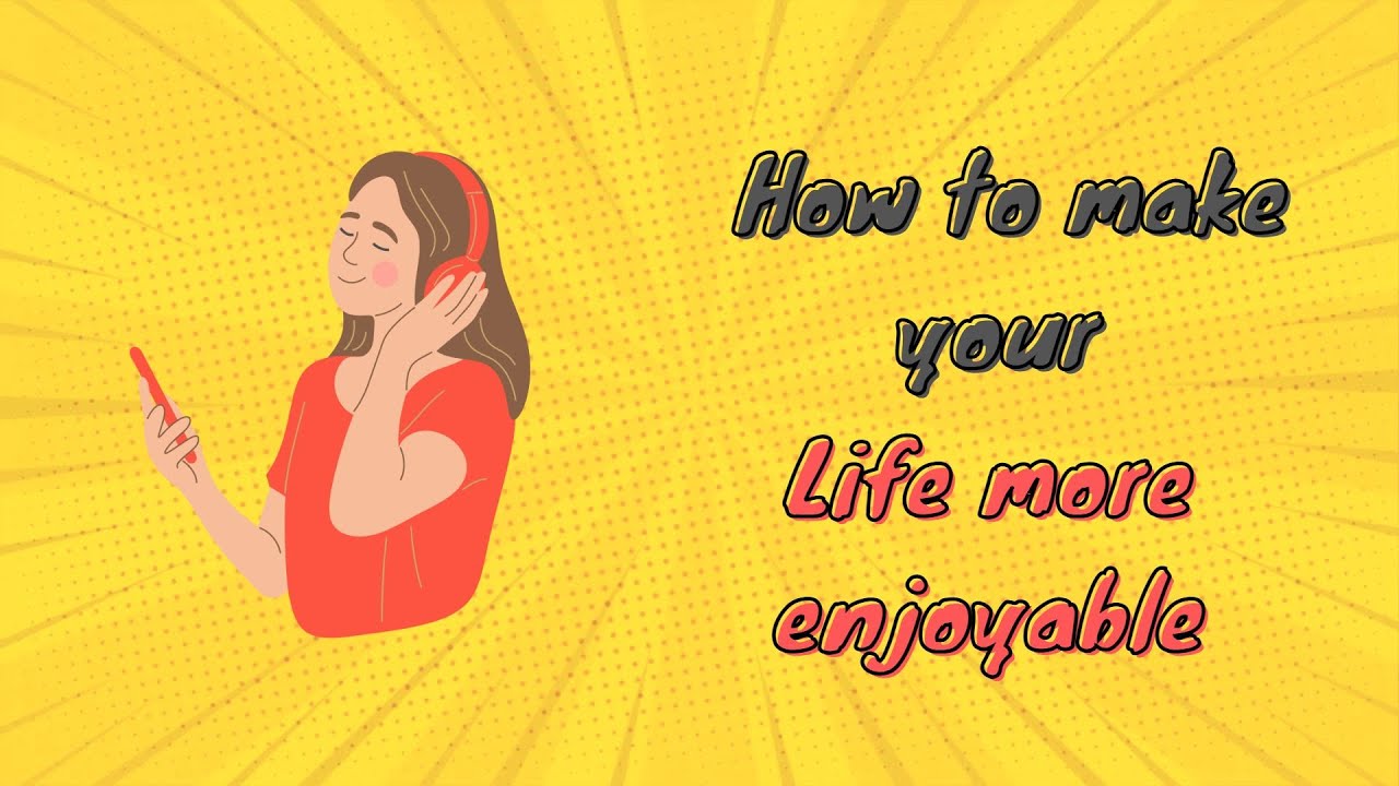 7 steps to make your life more enjoyable | How to make your life better ...