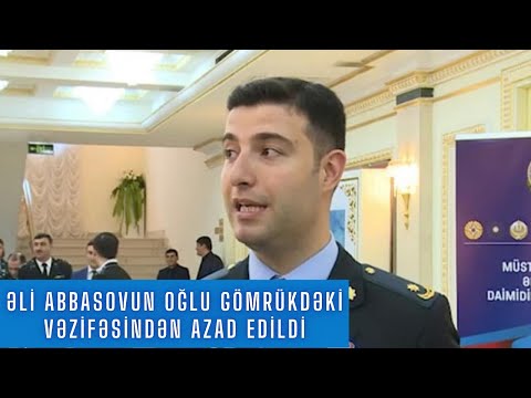 Əli Abbasovun oğlu gömrükdəki vəzifəsindən azad edildi