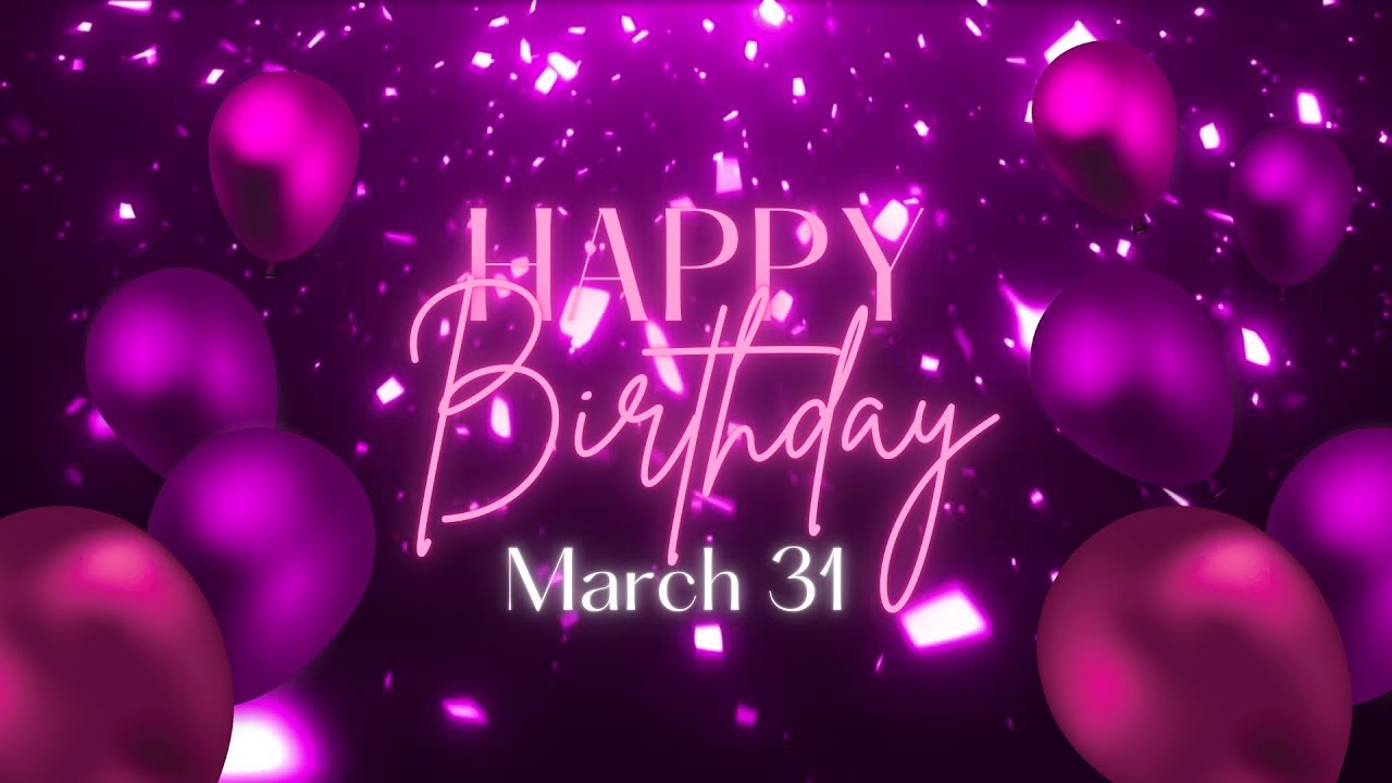 March 31 Birthday Song! Happy Birthday To You For March 31! Happy ...