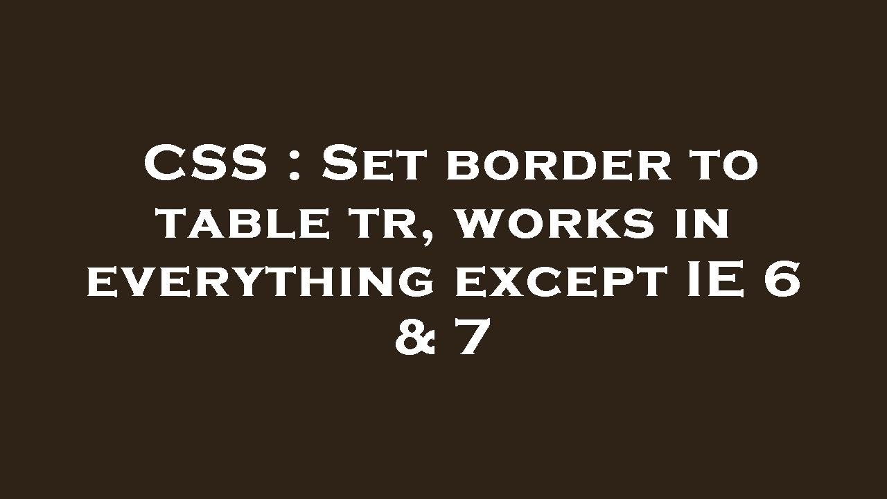 CSS : Set border to table tr, works in everything except IE 6 & 7 - YouTube