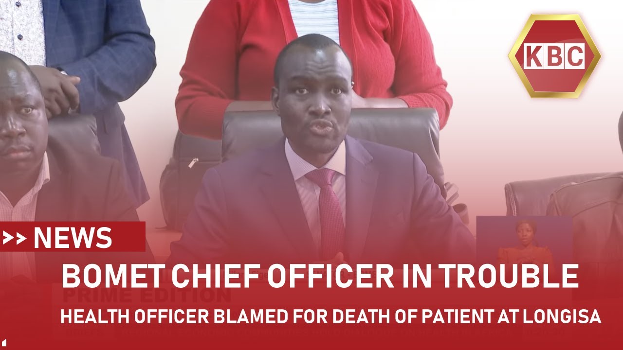 Bomet County health chief officer blamed for death of patient at ...