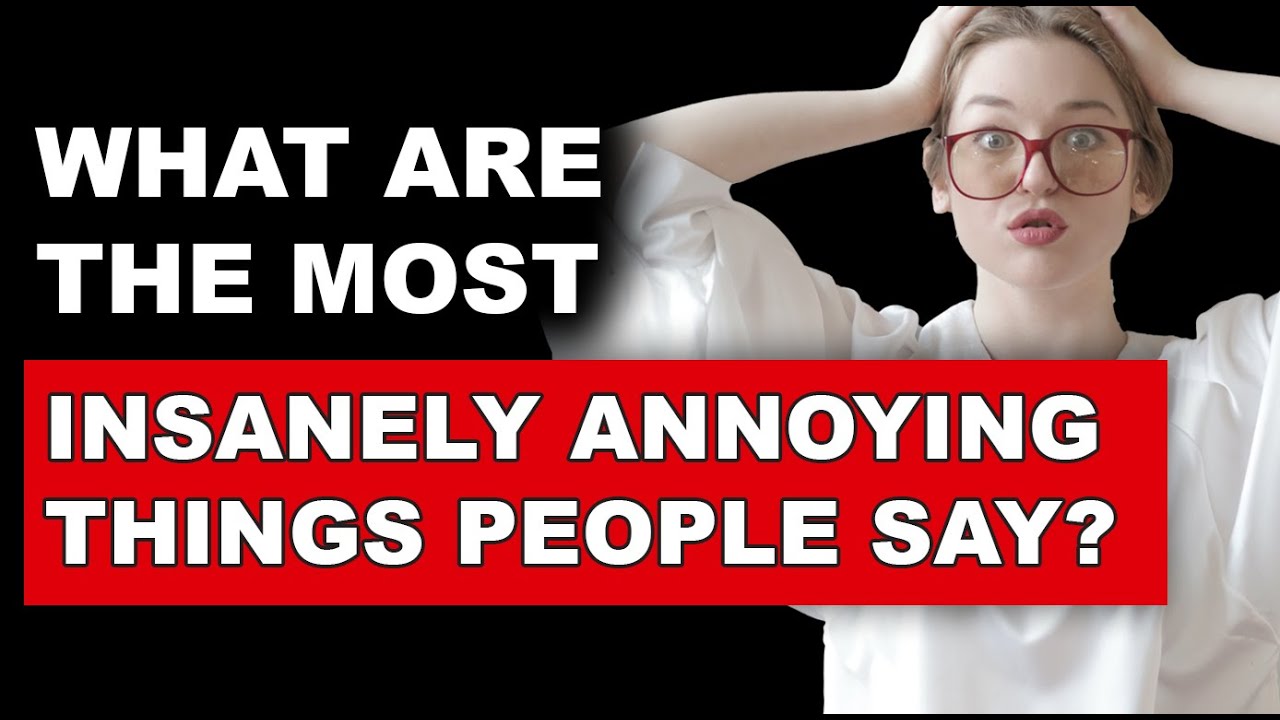 6 Insanely Annoying Things People Say Youtube