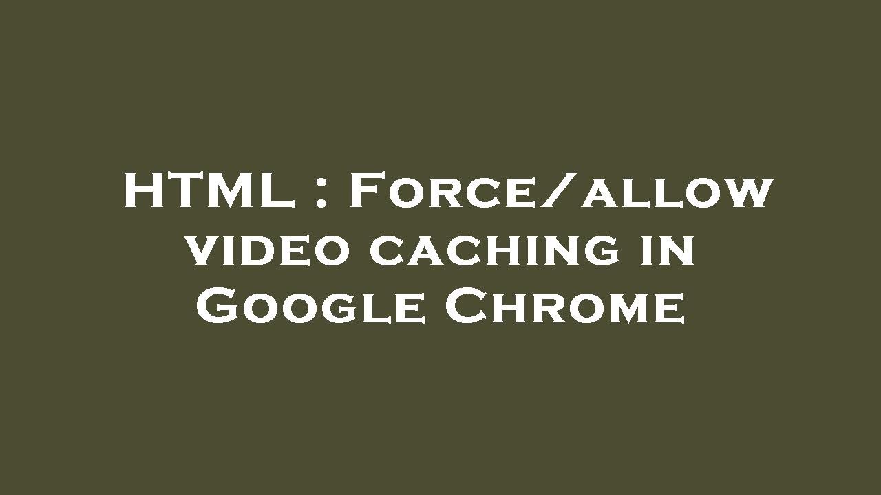 HTML : Force/allow video caching in Google Chrome - YouTube