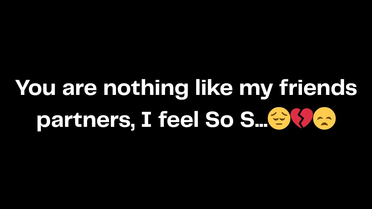 You are nothing like my friends partners, I feel So S...😔💔😞 - YouTube