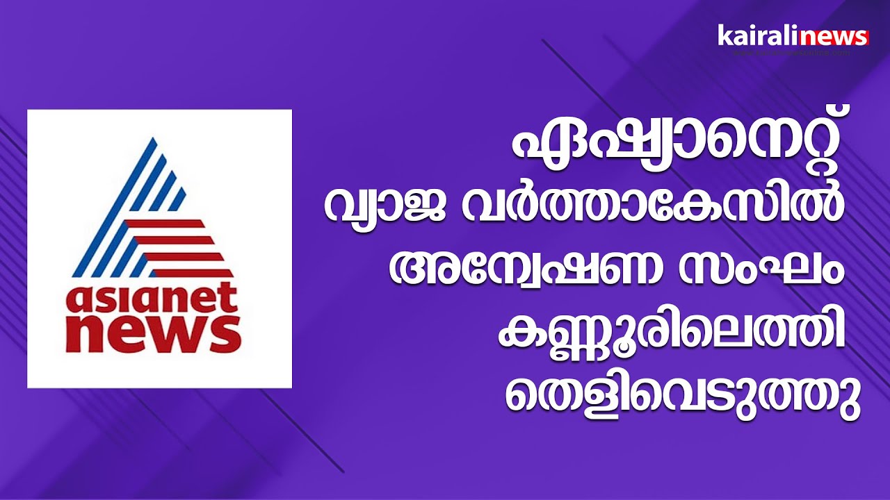 ഏഷ്യാനെറ്റ് വ്യാജ വർത്താകേസിൽ അന്വേഷണ സംഘം കണ്ണൂരിലെത്തി തെളിവെടുത്തു ...
